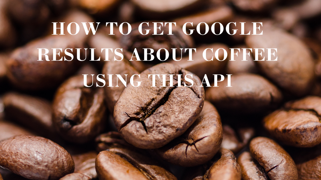 How To Get Google Results About Coffee Using This API - TheStartupFounder.com